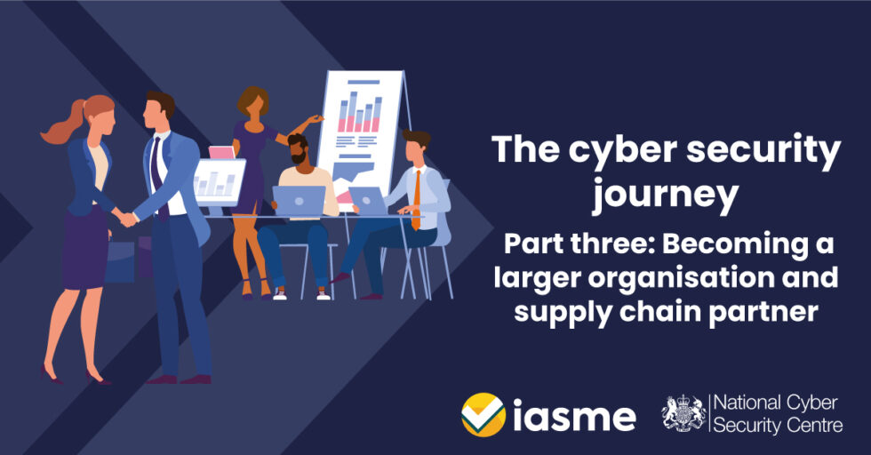 The Cyber Security Journey - Becoming a larger organisation and a supply chain partner - IASME ...